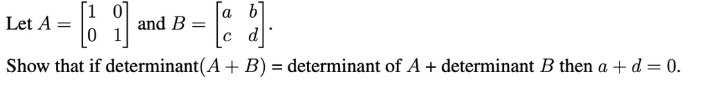 SOLVED: Let A = and B = Show that if determinant( A + B) = determinant of A + determinant B then ...