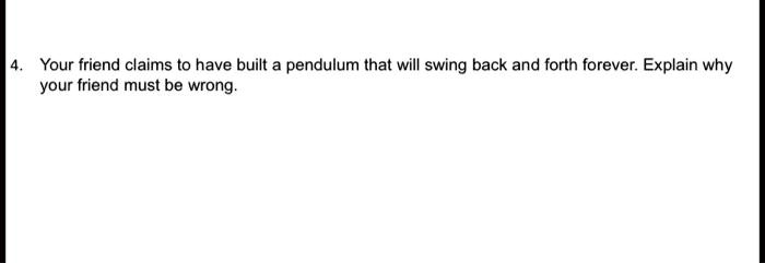 4. Your friend claims to have built a pendulum that will swing back and ...