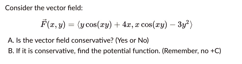 SOLVED: Consider the vector field: F(x,y)=(ycos(xy)+4x,xcos(xy)-3y2) A. Is the vector field ...