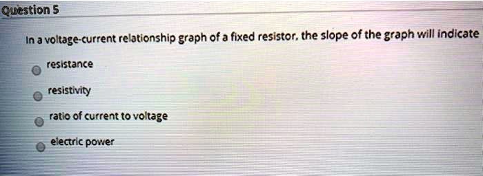 SOLVED: Question 5: In a voltage-current relationship graph of a fixed resistor, the slope of ...