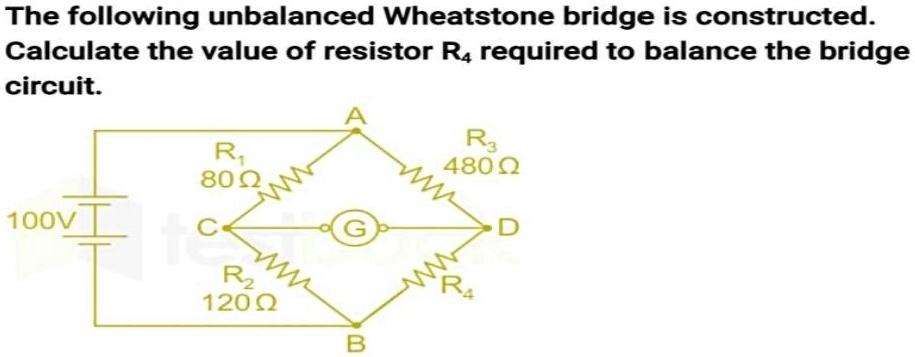 The following unbalanced Wheatstone bridge is constructed. Calculate the value of resistor R4 ...