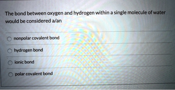 the bond between oxygen and hydrogen within a single molecule of water ...