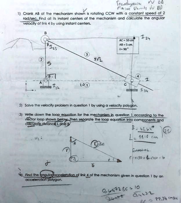 1) Crank AB of the mechanism shown is rotating CCW with a constant speed of 2 rad/sec. Find all ...