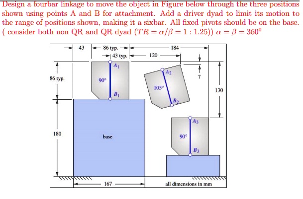 SOLVED: Design a four-bar linkage to move the object in the figure below through the three ...