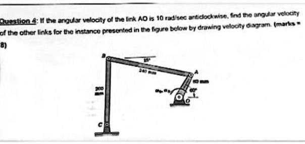 Question 4: If the angular velocity of the link AO is 10 rad/sec anticlockwise, find the angular ...