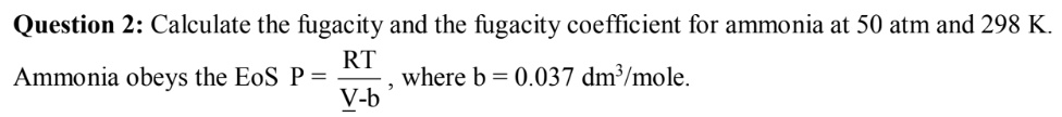 SOLVED: Question 2: Calculate the fugacity and the fugacity coefficient ... SOLVED: Question 2: Calculate the fugacity and the fugacity coefficient ...