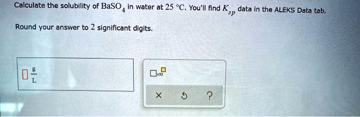 SOLVED: Calculate the solubility of BaSO4 in water at 25Â°C. You'll find K data in the ALEKS ...