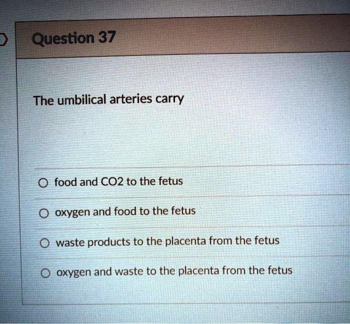 SOLVED: Question 37 The umbilical arteries carry 0 food and CO2 to the ...