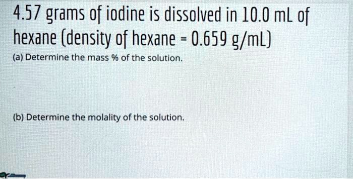 SOLVED: 4.57 grams of iodine is dissolved in 10.0 mL of hexane (density of hexane 0.659 g/mL) (a ...
