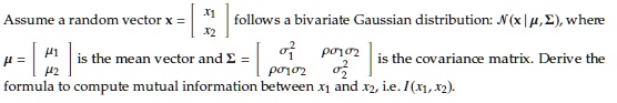 Assume a random vector x = follows a bivariate Gaussian distribution: N(x |μ, Σ), where μ = is ...