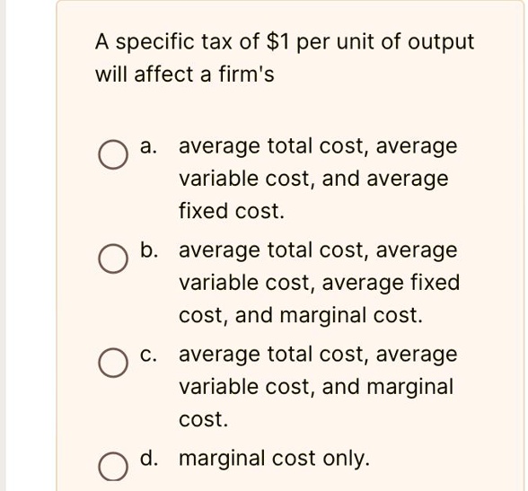 SOLVED: A specific tax of 1 per unit of output will affect a firm's a. average total cost ...