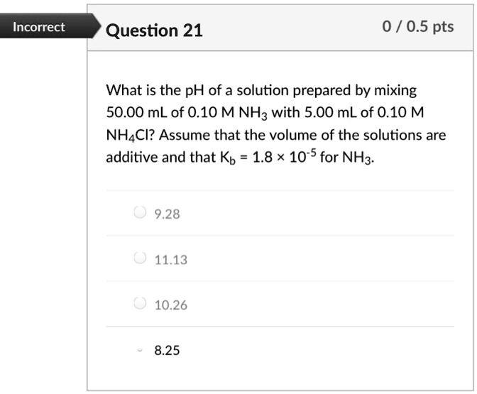 SOLVED: Incorrect Question 21 0 / 0.5 pts What is the pH of a solution prepared by mixing 50.00 ...