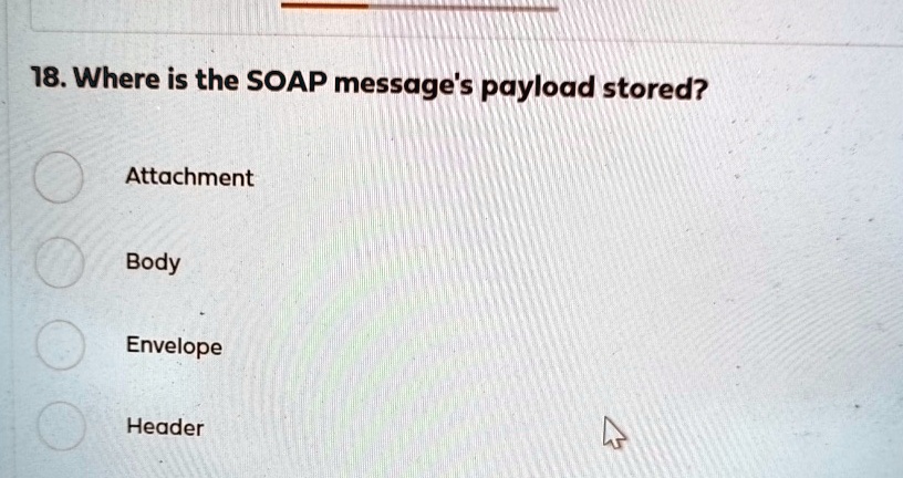 18. Where is the SOAP message's payload stored? Attachment Body ...