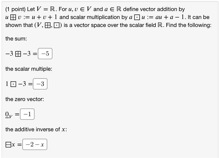 [GET ANSWER] (1 point) Let V = ℝ. For u, v ∈ V and a ∈ℝ define vector addition by u ⊞ v := u + v ...