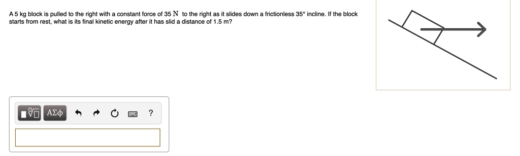 SOLVED: A 5 kg block is pulled to the right with a constant force of 35 N as it slides down a ...