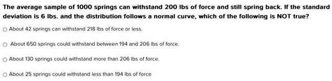 SOLVED: The average sample of 1000 springs can withstand 200 lbs of force and still spring back ...