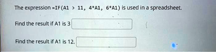The expression =IF(A1 > 11, 4*A1, 6*A1) is used in a spreadsheet. Find the result if A1 is 3 ...