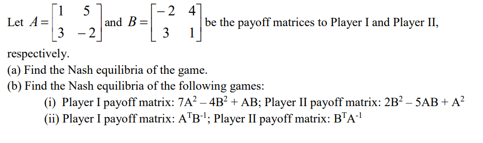 Let A=[ 1 5 3 -2 ] and B=[ -2 4 3 1 ] be the payoff matrices to Player I and Player II ...