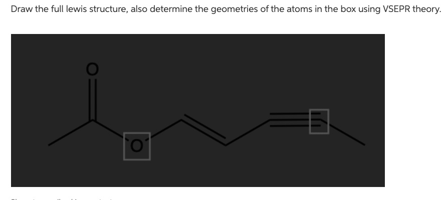 SOLVED: Draw the full lewis structure, also determine the geometries ofthe atoms in the box ...