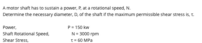 A motor shaft has to sustain a power, P, at a rotational speed, N ...