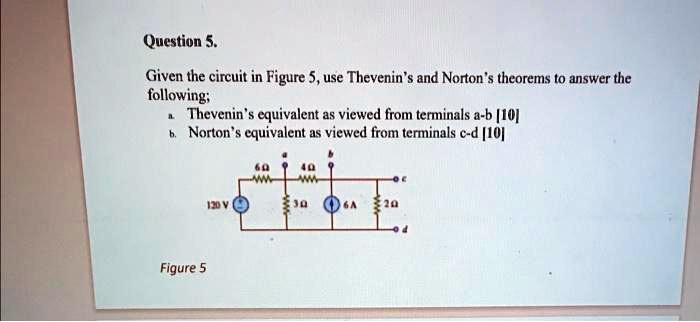 SOLVED: Question 5 Given the circuit in Figure 5, use Thevenin and Norton 'theorems to answer ...