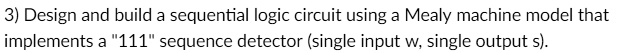 3 Design And Build A Sequential Logic Circuit Using A Mealy Machine Model That Implements A 111 