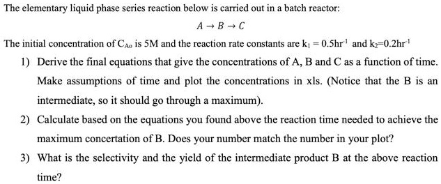 SOLVED: The elementary liquid phase series reaction below is carried out in a batch reactor: ABC ...