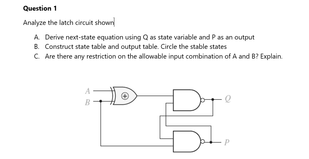 SOLVED: please solve it step by step and in clear way. Question 1 Analyze the latch circuit ...