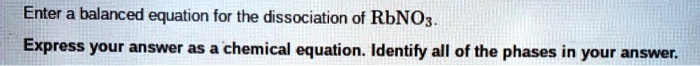 Enter a balanced equation for the dissociation of RbNO3 Express your ...