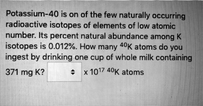 potassium 40 is on of the few naturally occurring radioactive isotopes ...