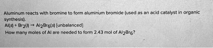 SOLVED: Aluminum reacts with bromine t0 form aluminum bromide (used as ...