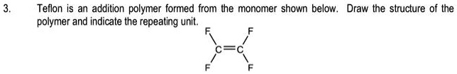 3. Teflon is an addition polymer formed from the monomer shown below ...