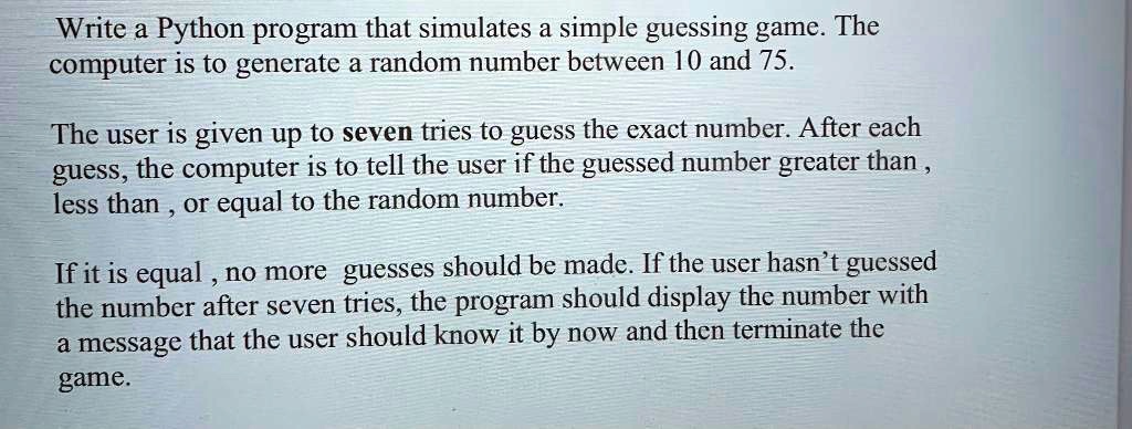 Solved Write A Python Program That Simulates A Simple Guessing Game The Computer Is To 8371