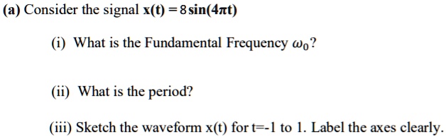 SOLVED: a) Consider the signal x(t) =8 sin(4t) (i) What is the Fundamental Frequency wo? (ii ...