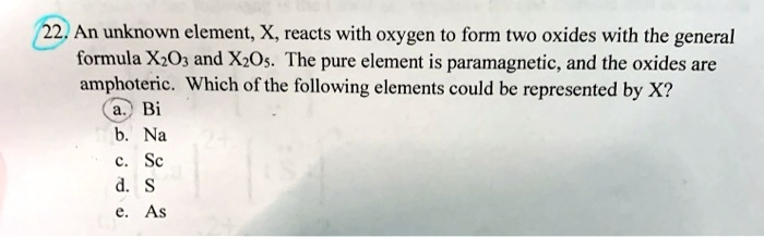 SOLVED: 22.An unknown element X reacts with oxygen to form two oxides with the general formula ...