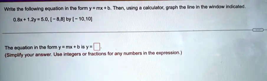 SOLVED: Write the following equation in the form y = mx + b. Then, using a calculator, graph the ...