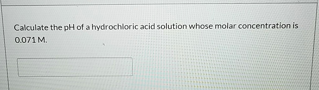 SOLVED: Calculate the pH of a hydrochloric acid solution whose molar concentration is 0.071 M.