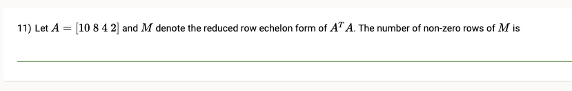 11) Let A = [10 8 4 2] and M denote the reduced row echelon form of AT ...