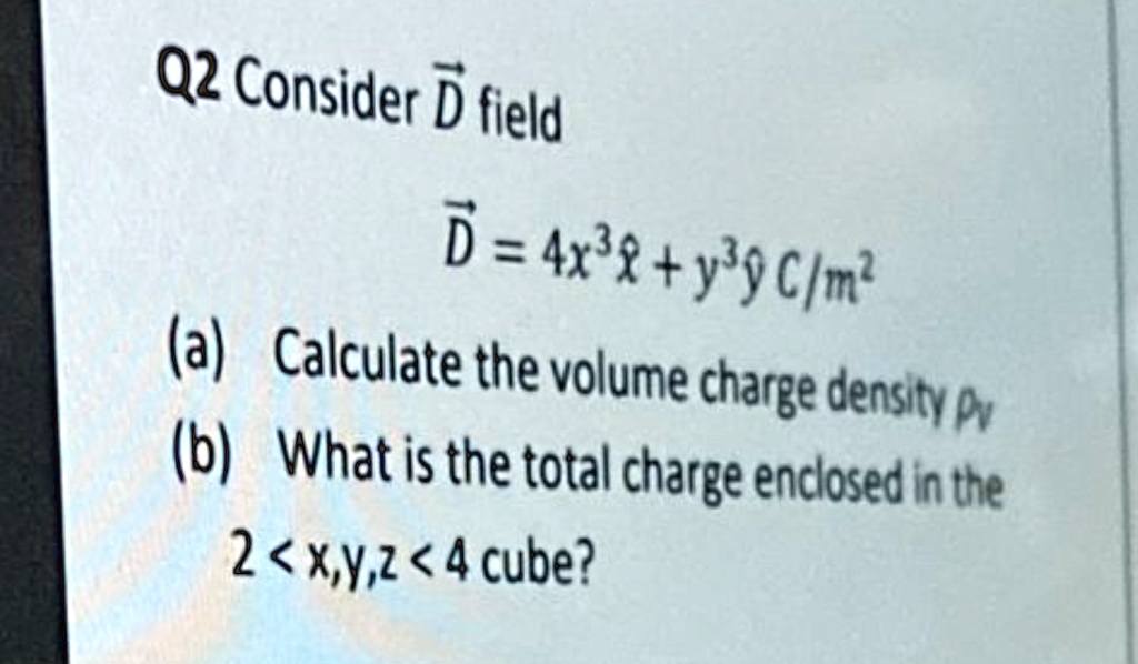 SOLVED: Q2: Consider the electric field D = 4x + yg C/m^2. (a) Calculate the volume charge ...
