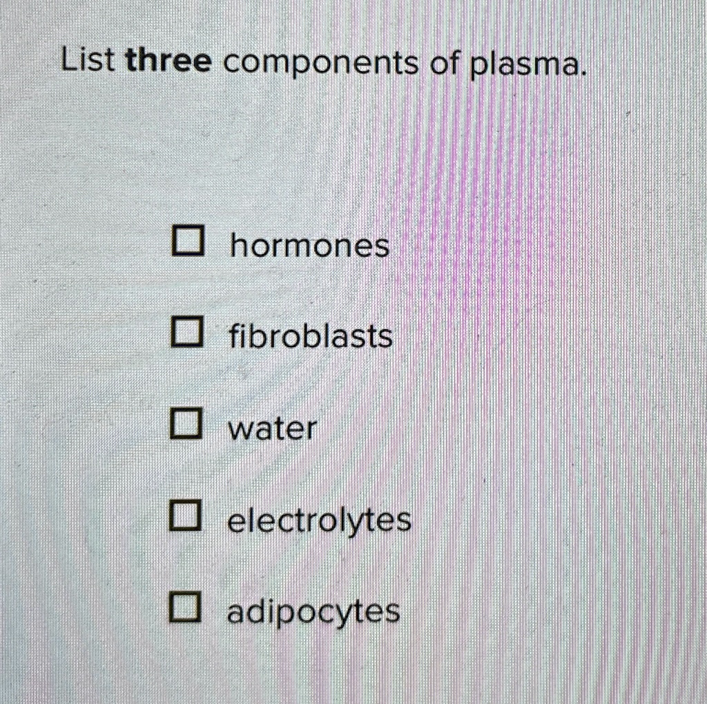List three components of plasma. hormones fibroblasts water ...