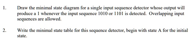SOLVED: 1. Draw the minimal state diagram for a single input sequence detector whose output will ...