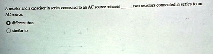 a resistor and a capacitor in series connected to an ac source behaves different than two ...