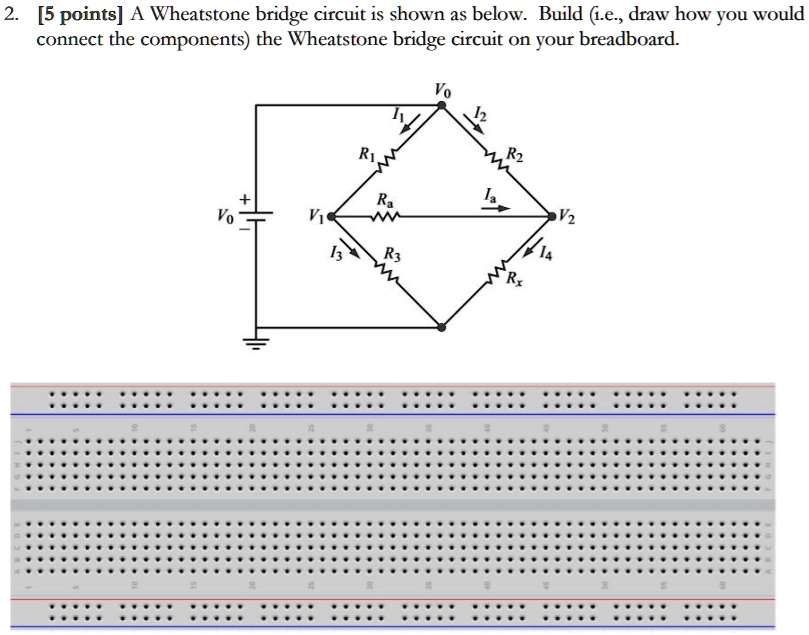 2. [5 points] A Wheatstone bridge circuit is shown as below. Build (i.e., draw how you would ...