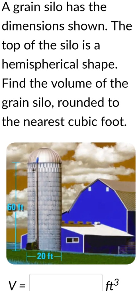 A grain silo has the dimensions shown. The top of the silo is a ...