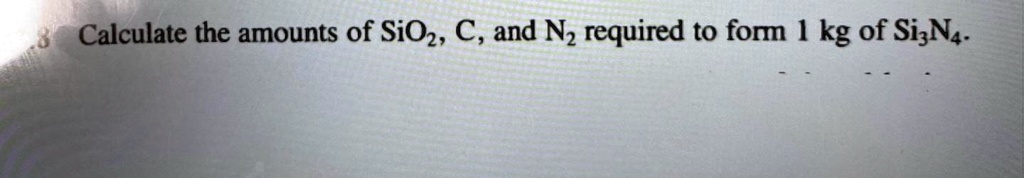 SOLVED: Calculate the amounts of SiO2, C, and N2 required to form 1 kg of Si3N4.