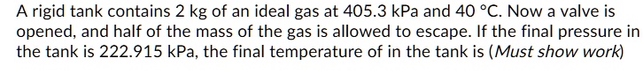 A rigid tank contains 2 kg of an ideal gas at 405.3 kPa and 40 ^∘C. Now a valve is opened, and ...