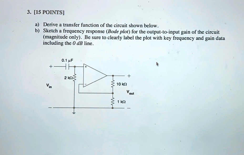 3. [15 POINTS] a) Derive a transfer function of the circuit shown below. b) Sketch a frequency ...