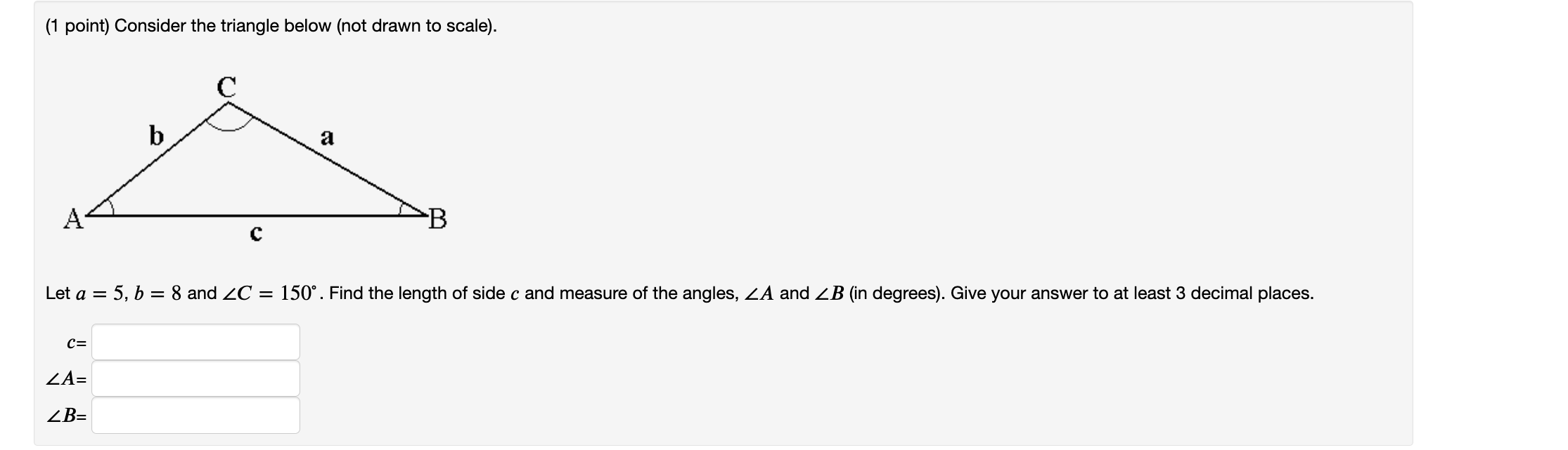 SOLVED: (1 point) Consider the triangle below (not drawn to scale). Let a=5, b=8 and ∠ C=150^∘ ...