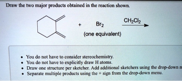 Draw the two major products obtained in the reaction shown. CH2Cl2 + Br2 (one equivalent) • You ...