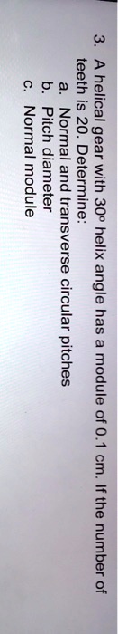 3. A helical gear with 30° helix angle has a module of 0.1 cm. If the ...